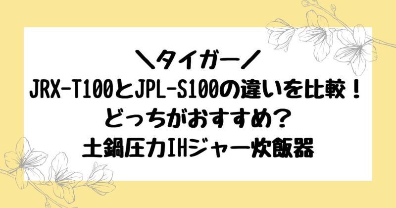 JRX-T100とJPL-S100の違いを比較！どっちがおすすめ？タイガー土鍋圧力IHジャー炊飯器 | 暮らし快適ラボ